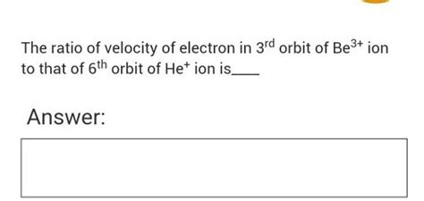 The Ratio Of Velocity Of Electron In 3rd Orbit Of Be3 Ion To That Of 6t