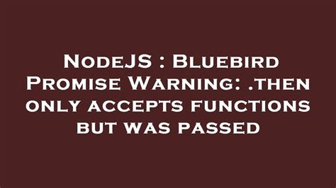 Nodejs Bluebird Promise Warning Then Only Accepts Functions But Was