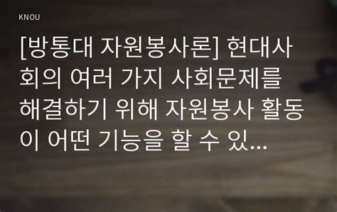 방통대 자원봉사론 현대사회의 여러 가지 사회문제를 해결하기 위해 자원봉사 활동이 어떤 기능을 할 수 있는지 기술하고 앞으로 어떤 점에 더 유의하여 자원봉사를 활성화해