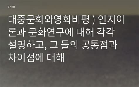 대중문화와영화비평 인지이론과 문화연구에 대해 각각 설명하고 그 둘의 공통점과 차이점에 대해 방송통신대