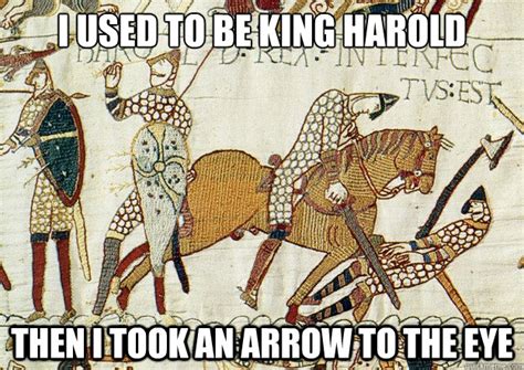 I Used To Be King Harold Then I Took An Arrow To The Eye King Harold