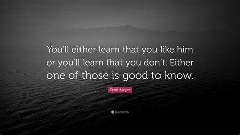 scott meyer quote “you ll either learn that you like him or you ll