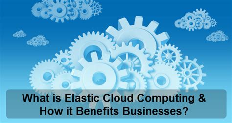 What Is Elastic Cloud Computing And How It Benefits Businesses Webwerks