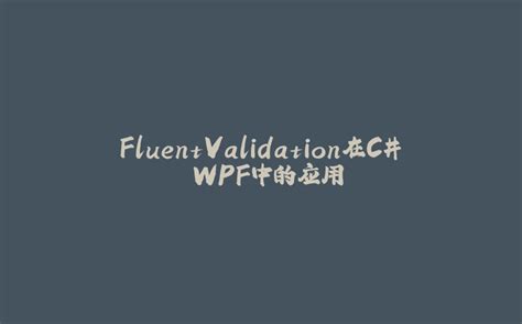 Fluentvalidation在c Wpf中的应用 拾光赋