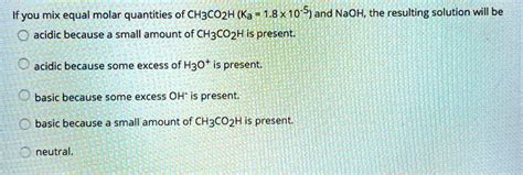 SOLVED: If you mix equal molar quantities of CH3CO2H (Ka 1.8 x 10^-5) and NaOH, the resulting ...