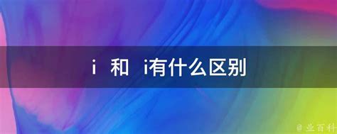 i 和 i有什么区别 业百科