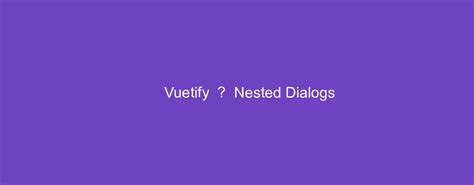 Vuetify — Nested Dialogs