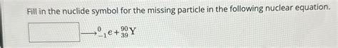 Solved Fill In The Nuclide Symbol For The Missing Particle