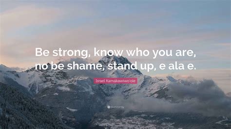Israel Kamakawiwoole Quote “be Strong Know Who You Are No Be Shame