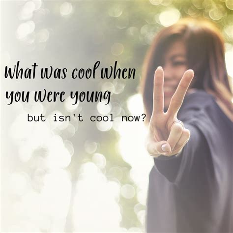 What Was Cool When You Were Young But Isnt Cool Now When You Were