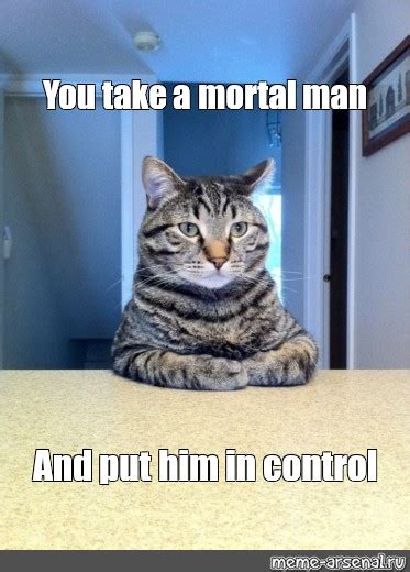 Meme You Take A Mortal Man And Put Him In Control All Templates