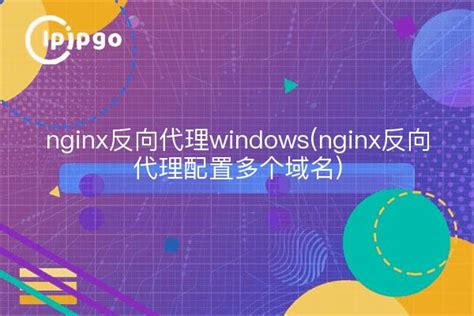 nginx反向代理windows nginx反向代理配置多个域名 ipipgo