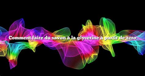 Comment faire du savon à la glycérine à partir de zéro Diffusonslascience