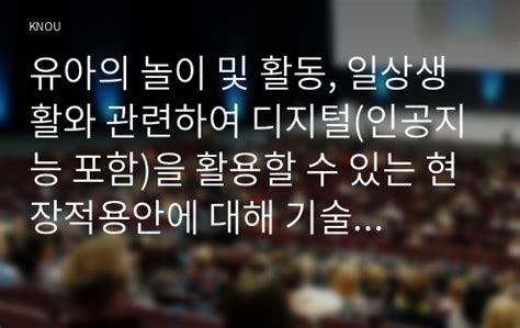 유아의 놀이 및 활동 일상생활와 관련하여 디지털인공지능 포함을 활용할 수 있는 현장적용안에 대해 기술하시오 방송통신대