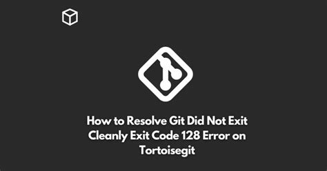 How To Resolve Git Did Not Exit Cleanly Exit Code 128 Error On Tortoisegit Programming Cube