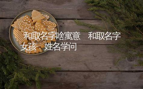 和取名字啥寓意 和取名字女孩 姓名学问 姓名起名 合福居算命网