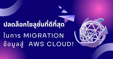 ปลดล็อกโซลูชั่นที่ดีที่สุดในการ Migration ข้อมูลสู่ Aws Cloud Developersio