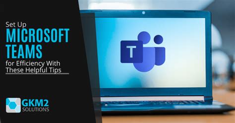 Set Up Microsoft Teams For Efficiency With These Helpful Tips GKM Solutions