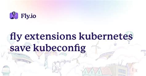 fly extensions kubernetes save kubeconfig · fly docs