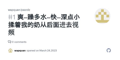 爽⋯躁多水⋯快⋯深点小揉着我的奶从后面进去视频 · issue 1 · wapquan paxrdz · github