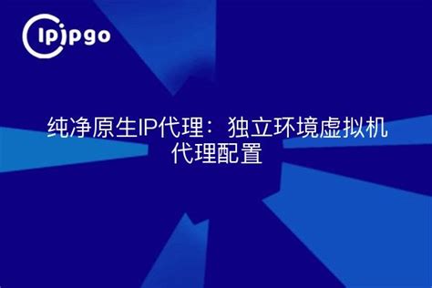 纯净原生ip代理：独立环境虚拟机代理配置 Ipipgo