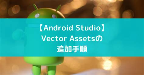 Android StudioVector Assetsの追加手順 suer TIL