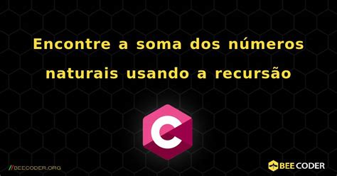 Encontre A Soma Dos Números Naturais Usando A Recursão C 🐝 Coder