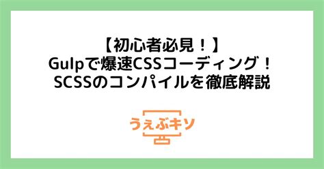 【初心者必見！】gulpで爆速cssコーディング！scssのコンパイルを徹底解説 うぇぶキソ