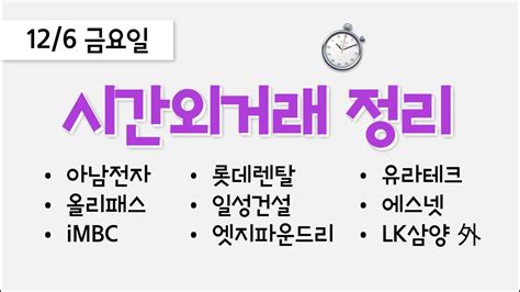 오늘 장마감 후 시간외거래 종목 정리 아남전자 올리패스 Imbc 롯데렌탈 일성건설 엣지파운드리 유라테크 에스넷 Lk삼양 국영지앤엠 Youtube