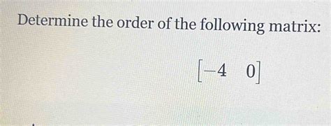 solved determine the order of the following matrix [ 40] [algebra]