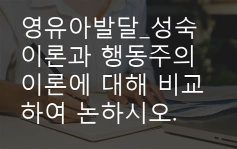 영유아발달성숙이론과 행동주의 이론에 대해 비교하여 논하시오