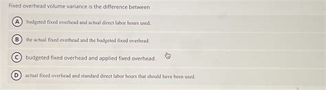 Solved Fixed Overhead Volume Variance Is The Difference
