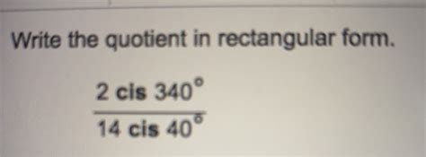 solved write the quotient in rectangular form 2 cis 340° 14