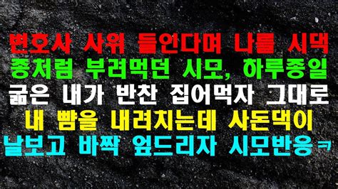 실화사연 변호사 사위 들인다며 나를 시댁 종처럼 부려먹던 시모 하루종일 굶은 내가 반찬 집어먹자 그대로 내 뺨을 내려치는데