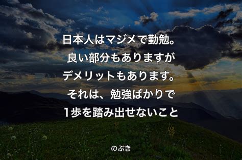 日本人はマジメで勤勉良い部分もありますがデメリットもありますそれは勉強ばかりで 歩を踏み出せないこと のぶき
