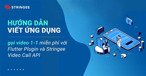 Hướng Dẫn Xây Dựng ứng Dụng Gọi Video 1 1 Trên Nền Tảng Flutter Với Stringee Call Api