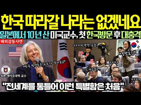 해외감동사연 한국을 쫓아올 수 있는 나라는 없습니다 일본 게이오대학교에서 10년을 강의한 미국교수가 한국을 난생 처음