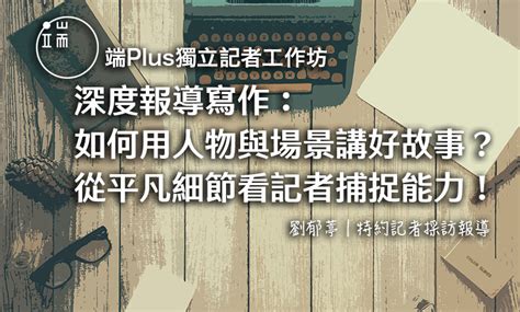 【端plus獨立記者工作坊】深度報導寫作：如何用人物與場景講好故事？從平凡細節看記者捕捉能力！ ｜卓越新聞電子報 ｜卓越新聞獎基金會
