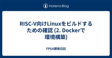risc v向けlinuxをビルドするための確認 2 dockerで環境構築 fpga開発日記