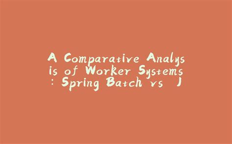 A Comparative Analysis Of Worker Systems Spring Batch Vs Java Batch