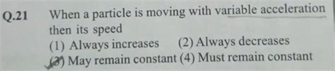 q 21 when a particle is moving with variable acceleration then its speed