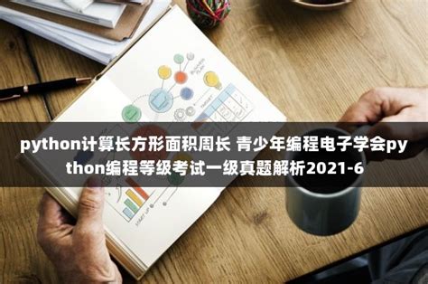 python计算长方形面积周长 青少年编程电子学会python编程等级考试一级真题解析2021 6 伙伴云