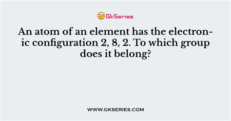An Atom Of An Element Has The Electronic Configuration 2 8 2 To