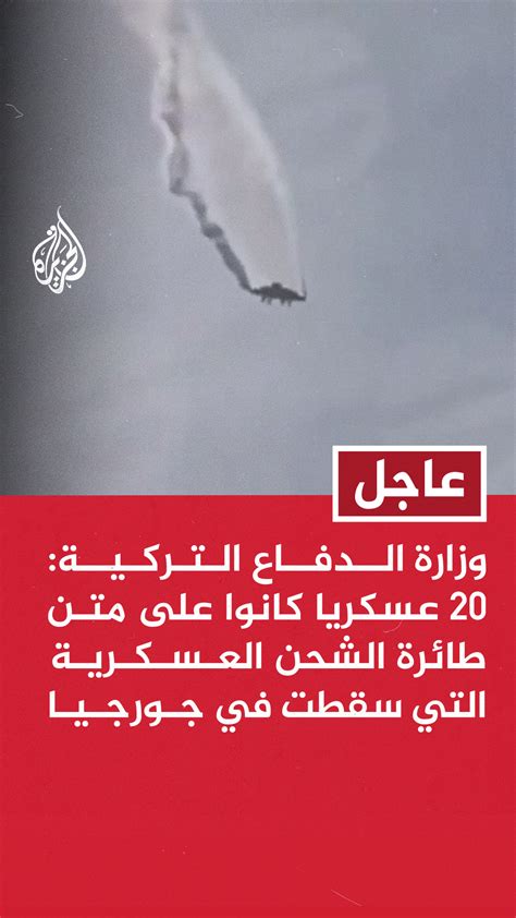 عاجل وزارة الدفاع التركية 20 عسكريا كانوا على متن طائرة الشحن العسكرية التي سقطت في جورجيا