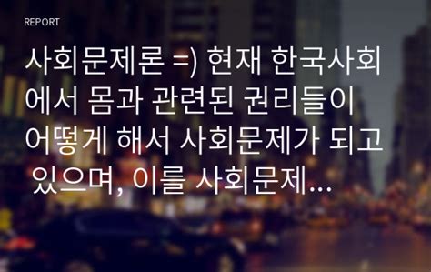 사회문제론 현재 한국사회에서 몸과 관련된 권리들이 어떻게 해서 사회문제가 되고 있으며 이를 사회문제로서 풀어가는 해법에는