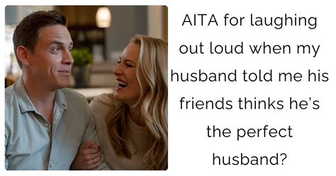 AITA For Laughing Out Loud When My Husband Told Me His Friends Thinks Hes The Perfect Husband