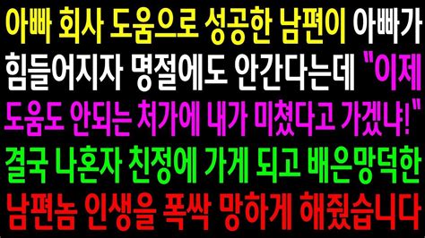 반전사연아빠회사 도움으로 성공한 남편이 아빠가 힘들어지자 명절에도 안간다는데결국 나혼자 친정에 가게되고 배은망덕한 남편놈 인생을 망하게 신청사연 사이다썰 사연