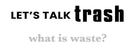Let S Talk Trash What Is Waste