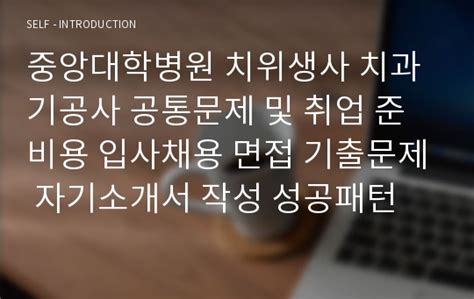 중앙대학병원 치위생사 치과기공사 공통문제 및 취업 준비용 입사채용 면접 기출문제 자기소개서 작성 성공패턴 자기소개서