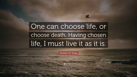 Sheldon B Kopp Quote “one Can Choose Life Or Choose Death Having Chosen Life I Must Live It